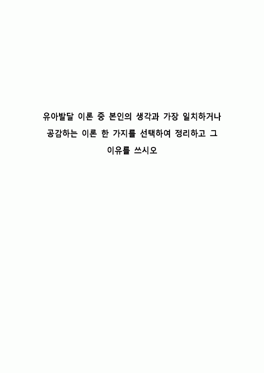 유아발달 이론 중 본인의 생각과 가장 일치하거나 공감하는 이론 한 가지를 선택하여 정리하고 그 이유를 쓰시오