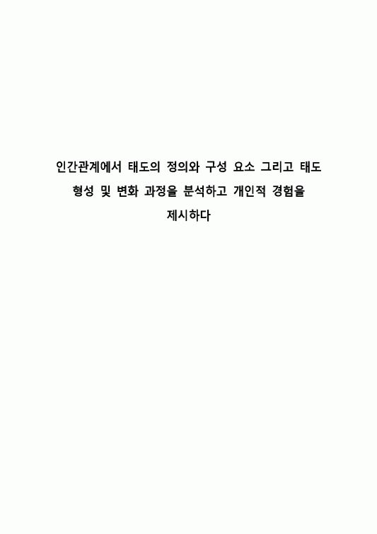 인간관계에서 태도의 정의와 구성 요소 그리고 태도 형성 및 변화 과정을 분석하고 개인적 경험을 제시하다