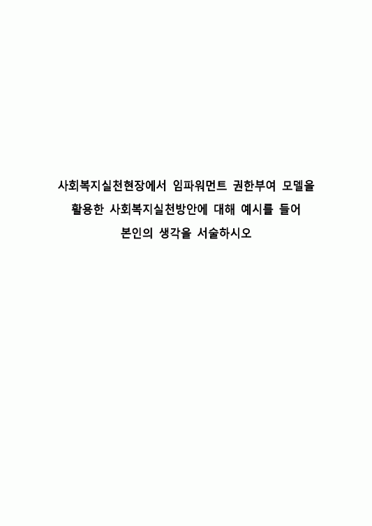 사회복지실천현장에서 임파워먼트 권한부여 모델을 활용한 사회복지실천방안에 대해 예시를 들어 본인의 생각을 서술하시오
