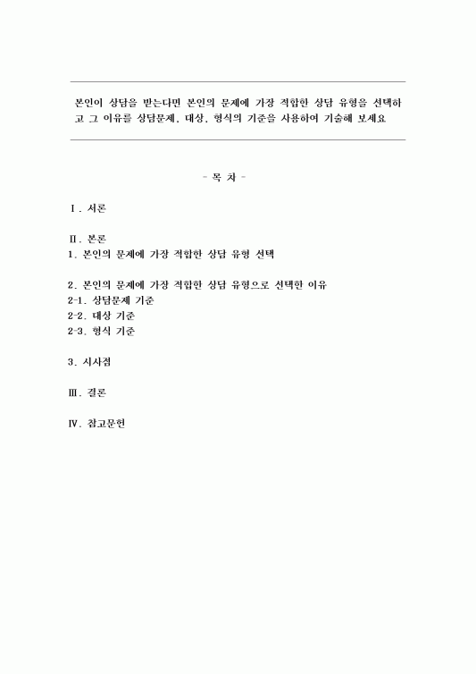 본인이 상담을 받는다면 본인의 문제에 가장 적합한 상담 유형을 선택하고 그 이유를 상담문제, 대상, 형식의 기준을 사용하여 기술해 보세요.