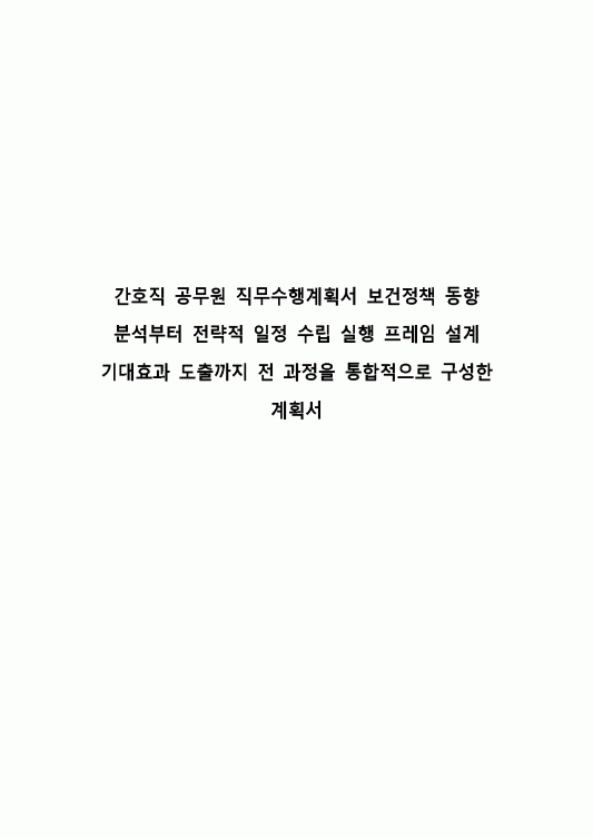 간호직 공무원 직무수행계획서 보건정책 동향 분석부터 전략적 일정 수립 실행 프레임 설계 기대효과 도출까지 전 과정을 통합적으로 구성한 계획서