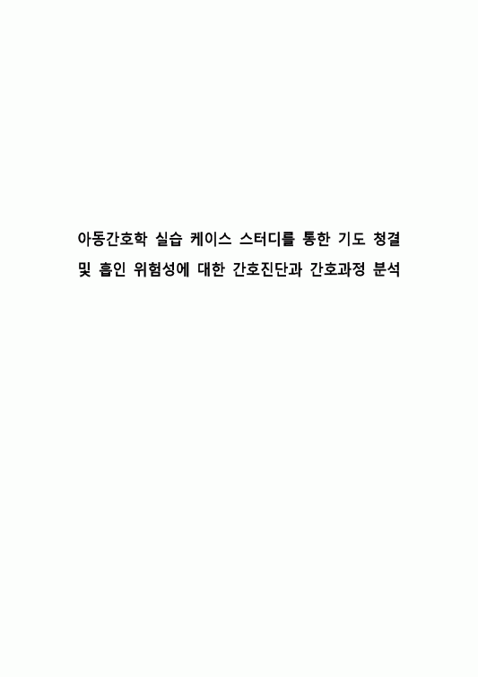 아동간호학 실습 케이스 스터디를 통한 기도 청결 및 흡인 위험성에 대한 간호진단과 간호과정 분석