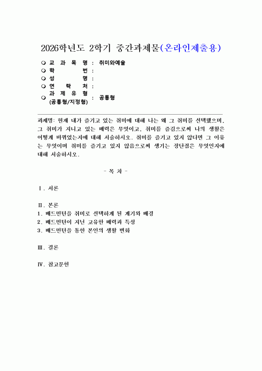 (2026학년도 2학기, 중간과제물, 취미와예술, 공통형) 현재 내가 즐기고 있는 취미에 대해 나는 왜 그 취미를 선택했으며, 그 취미가 지니고 있는 매력은 무엇이고, 취미를 즐김으로써 나의 생활은 어떻게 바뀌었는지에 대해 서술하시오. 취미를 즐기고 있지 않다면 그 이유는 무엇이며 취미를 즐기고 있지 않음으로써 생기는 장단점은 무엇인지에 대해 서술하시오.