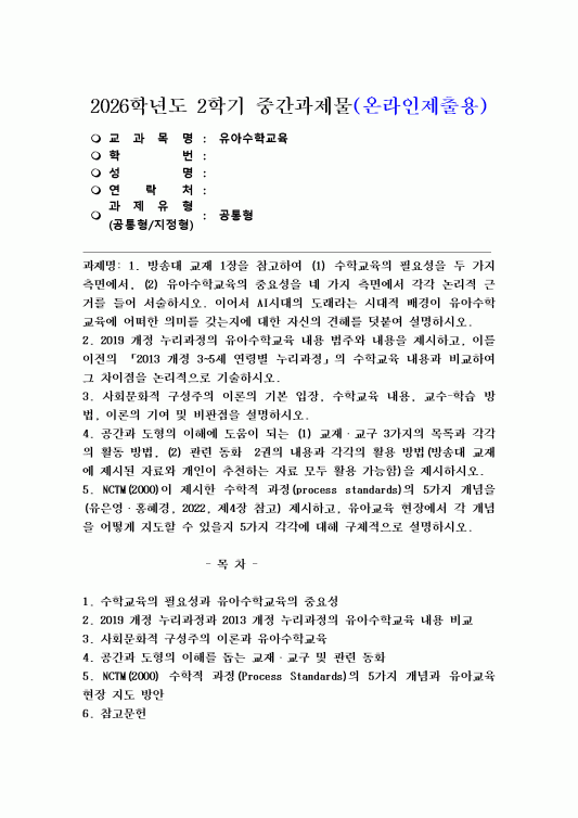 (2026학년도 2학기, 중간과제물, 유아수학교육, 공통형) 1. 방송대 교재 1장을 참고하여 (1) 수학교육의 필요성을 두 가지 측면에서, (2) 유아수학교육의 중요성을 네 가지 측면에서 각각 논리적 근거를 들어 서술하시오. 이어서 AI시대의 도래라는 시대적 배경이 유아수학교육에 어떠한 의미를 갖는지에 대한 자신의 견해를 덧붙여 설명하시오. 2. 2019 개정 누리과정의 유아수학교육 내용 범주와 내용을 제시하고, 이를 이전의 「2013 개정 3~5세