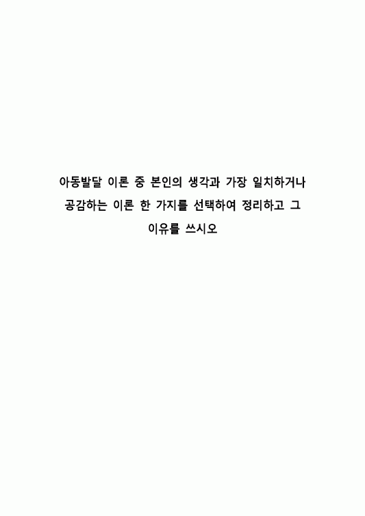 아동발달 이론 중 본인의 생각과 가장 일치하거나 공감하는 이론 한 가지를 선택하여 정리하고 그 이유를 쓰시오