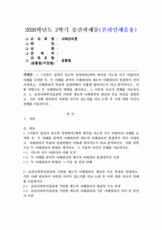 (2026학년도 2학기, 중간과제물, 사례관리론, 공통형) 1. [이상이 일상이 되도록 상상하라]책에 제시된 미노와 미수 아줌마의 사례를 요약한 후, 두 사례를 잔여적 사례관리와 제도적 사례관리의 관점에서 각각 사정하고, 사례관리의 목표와 실천방법이 어떻게 달라지는지 비교.분석하시오. 이를 바탕으로 두 사례관리의 방향을 제시하고, 그 이유와 자신의 견해를 서술하시오 2. 급진사회복지실천에 기반한 제도적 사례관리의 개념과 주요 특징을 설명하고, 기존 사례