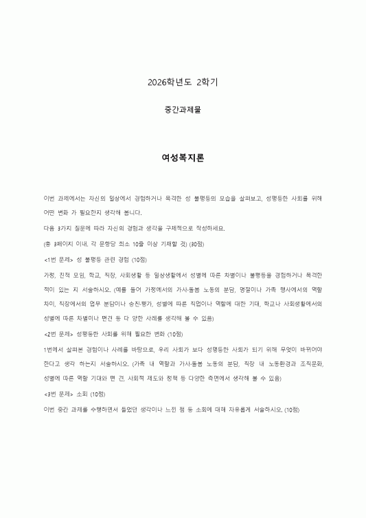 (여성복지론, 2026학년도 2학기, 중간과제물, 공통형) 이번 과제에서는 자신의 일상에서 경험하거나 목격한 성 불평등의 모습을 살펴보고, 성평등한 사회를 위해 어떤 변화 가 필요한지 생각해 봅니다. 다음 3가지 질문에 따라 자신의 경험과 생각을 구체적으로 작성하세요. (총 3페이지 이내. 각 문항당 최소 10줄 이상 기재할 것) (30점) 1번 문제 성