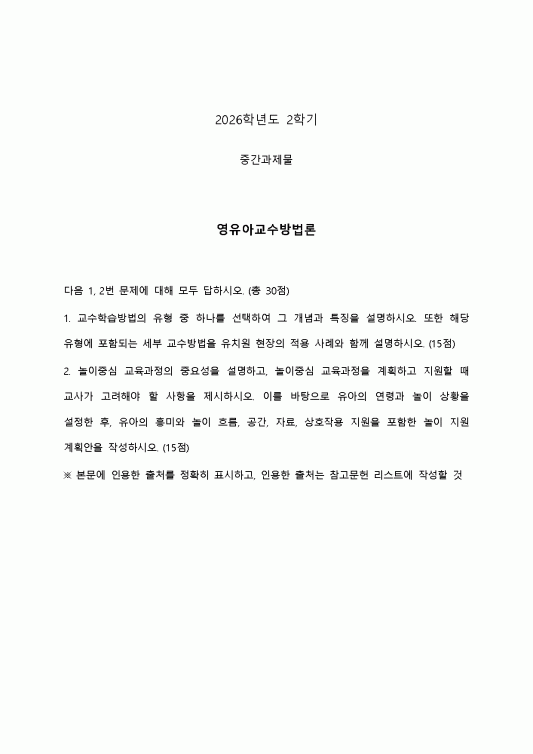 (영유아교수방법론, 2026학년도 2학기, 중간과제물, 공통형) 다음 1, 2번 문제에 대해 모두 답하시오. (총 30점) 1. 교수학습방법의 유형 중 하나를 선택하여 그 개념과 특징을 설명하시오. 또한 해당 유형에 포함되는 세부 교수방법을 유치원 현장의 적용 사례와 함께 설명하시오. (15점) 2. 놀이중심 교육과정의 중요성을 설명하고, 놀이중심 교육과정