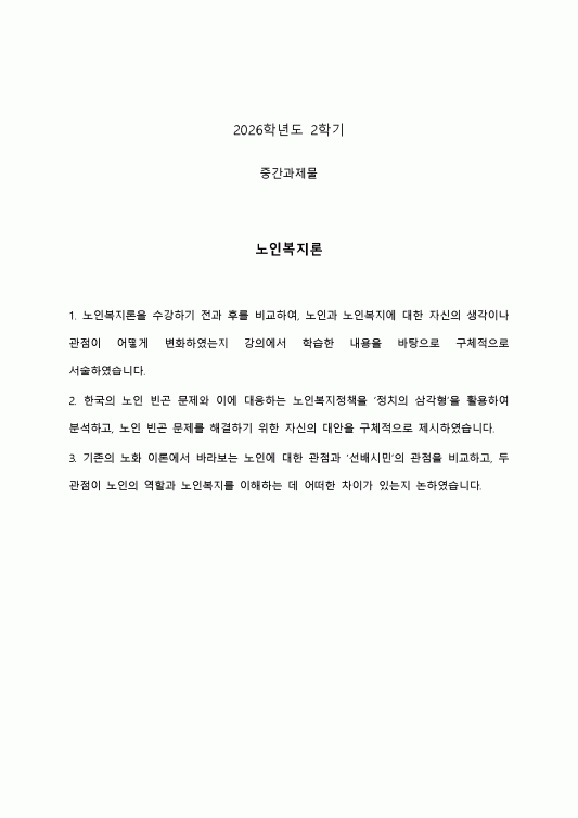 (노인복지론, 2026학년도 2학기, 중간과제물, 공통형) 1. 노인복지론을 수강하기 전과 후를 비교하여, 노인과 노인복지에 대한 자신의 생각이나 관점이 어떻게 변화하였는지 강의에서 학습한 내용을 바탕으로 구체적으로 서술하였습니다. 2. 한국의 노인 빈곤 문제와 이에 대응하는 노인복지정책을 정치의 삼각형 을 활용하여 분석하고, 노인 빈곤 문제를 해결하기 위
