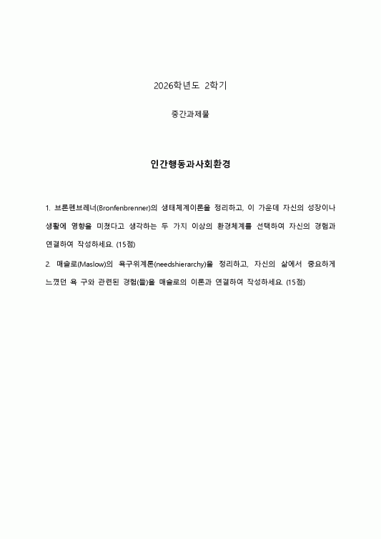 (인간행동과사회환경, 2026학년도 2학기, 중간과제물, 공통형) 1. 브론펜브레너(Bronfenbrenner)의 생태체계이론을 정리하고, 이 가운데 자신의 성장이나 생활에 영향을 미쳤다고 생각하는 두 가지 이상의 환경체계를 선택하여 자신의 경험과 연결하여 작성하세요. (15점) 2. 매슬로(Maslow)의 욕구위계론(needshierarchy)을 정리하고
