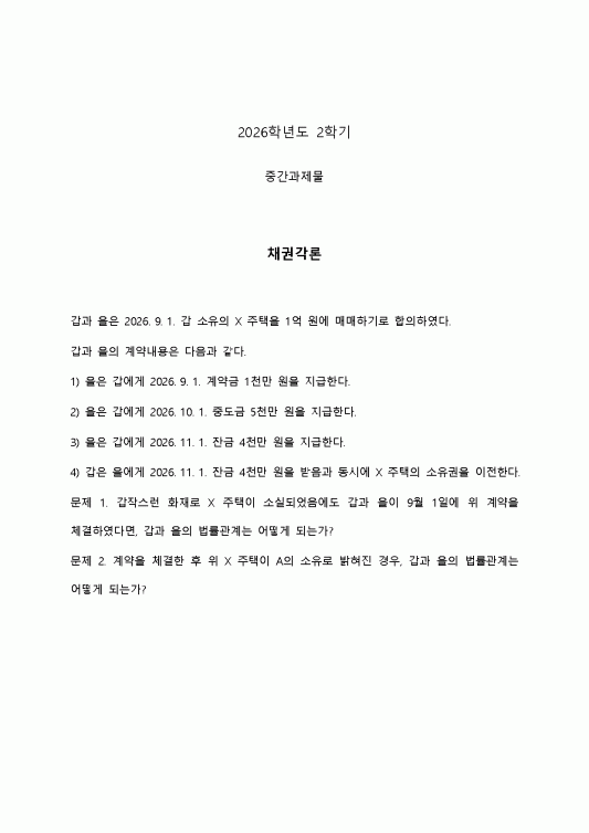(채권각론, 2026학년도 2학기, 중간과제물, 공통형) 갑과 을은 2026. 9. 1. 갑 소유의 X 주택을 1억 원에 매매하기로 합의하였다. 갑과 을의 계약내용은 다음과 같다. 1) 을은 갑에게 2026. 9. 1. 계약금 1천만 원을 지급한다. 2) 을은 갑에게 2026. 10. 1. 중도금 5천만 원을 지급한다. 3) 을은 갑에게 2026. 11.