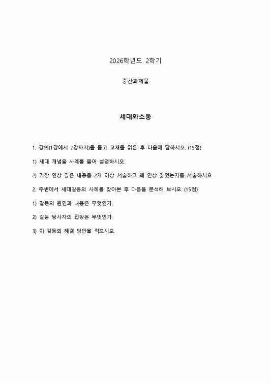 (세대와소통, 2026학년도 2학기, 중간과제물, 공통형) 1. 강의(1강에서 7강까지)를 듣고 교재를 읽은 후 다음에 답하시오. (15점) 1) 세대 개념을 사례를 들어 설명하시오. 2) 가장 인상 깊은 내용을 2개 이상 서술하고 왜 인상 깊었는지를 서술하시오. 2. 주변에서 세대갈등의 사례를 찾아본 후 다음을 분석해 보시오. (15점) 1) 갈등의 원인