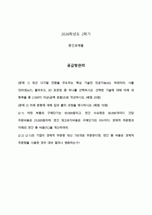 (공급망관리, 2026학년도 2학기, 중간과제물, 공통형) 문제 1 최근 디지털 전환을 주도하는 핵심 기술인 인공지능(AI), 빅데이터, 사물 인터넷(IoT), 클라우드, 3D 프린팅 중 하나를 선택하시오. 선택한 기술에 대해 아래 세 항목을 총 2,500자 이상(공백 포함)으로 작성하시오. (배점: 20점) 문제 2 아래 문항에 대해 답과 풀이 과정을 제