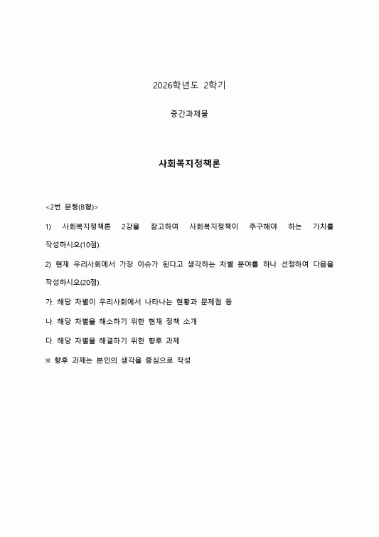 (사회복지정책론, 2026학년도 2학기, 중간과제물, 선택형) 2번 문항(B형) 1) 사회복지정책론 2강을 참고하여 사회복지정책이 추구해야 하는 가치를 작성하시오(10점). 2) 현재 우리사회에서 가장 이슈가 된다고 생각하는 차별 분야를 하나 선정하여 다음을 작성하시오(20점). 가. 해당 차별이 우리사회에서 나타나는 현황과 문제점 등 나. 해당 차별을 해