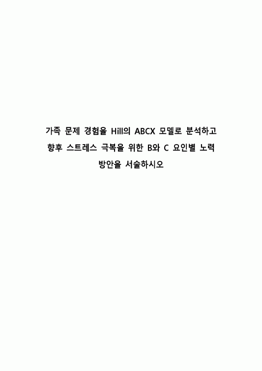 가족 문제 경험을 Hill의 ABCX 모델로 분석하고 향후 스트레스 극복을 위한 B와 C 요인별 노력 방안을 서술하시오