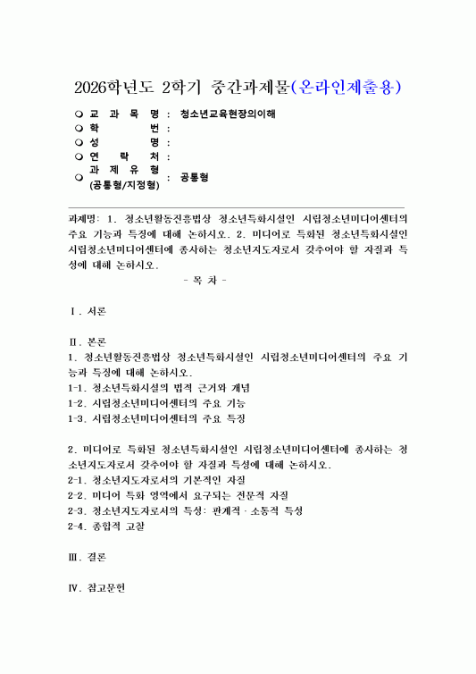 (2026학년도 2학기, 중간과제물, 청소년교육현장의이해, 공통형) 1. 청소년활동진흥법상 청소년특화시설인 시립청소년미디어센터의 주요 기능과 특징에 대해 논하시오. 2. 미디어로 특화된 청소년특화시설인 시립청소년미디어센터에 종사하는 청소년지도자로서 갖추어야 할 자질과 특성에 대해 논하시오.