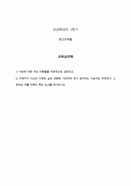 교육심리학 / 중간과제 / 4학년 / 공통형 / 2026-2학기 - 1) 지능에 대한 주요 이론들을 비판적으로 검토하고, 2) 이제까지 자신의 다양한 삶의 경험에 기반하여 내가 생각하는 지능이란 무엇인지, 그 정의와 이를 이루는 핵심 요소를 제시하시오.