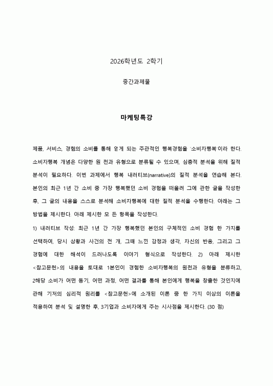 경영학과 · 마케팅특강 · 공통형 · 중간과제 · 2026-2학기 - 체계적 정리 소비자행복에 대한 행복: 제품, 서비스, 경험의 소비를 통해 얻게 되는 주관적인 행복경험을 소비자행복 이라 한다. 소비자행복 개념은 다양한 원 천과 유형으로 분류될 수 있으며, 심층적 분석을 위해 질적 분석이 필요하다. 이번 과제에서 행복 내러티브(narrative)의 질적