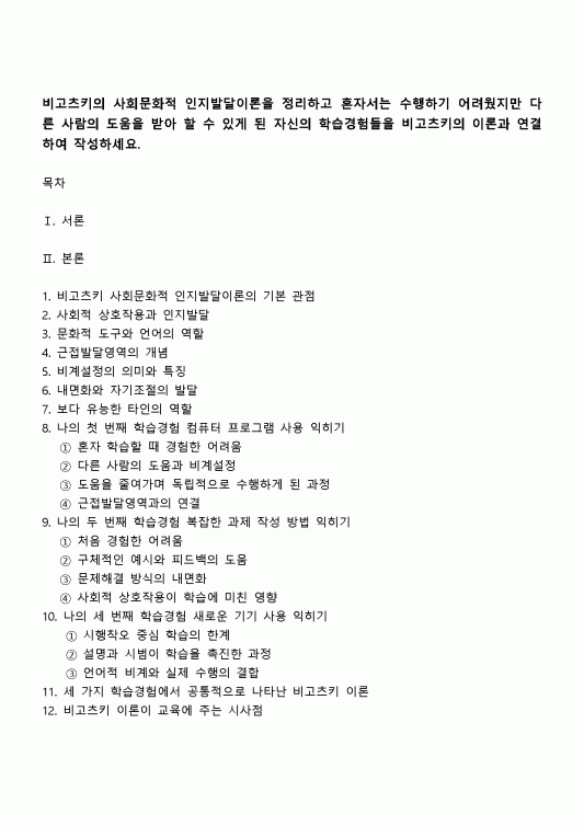 비고츠키의 사회문화적 인지발달이론을 정리하고 혼자서는 수행하기 어려웠지만 다른 사람의 도움을 받아 할 수 있게 된 자신의 학습경험들을 비고츠키의 이론과 연결하여 작성하세요