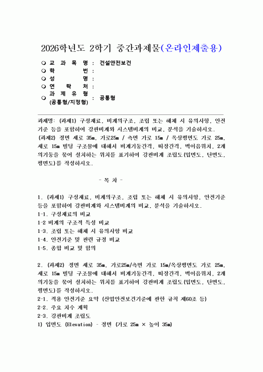 (2026학년도 2학기, 중간과제물, 건설안전보건, 공통형) (과제1) 구성재료, 비계의구조, 조립 또는 해체 시 유의사항, 안전기준 등을 포함하여 강관비계와 시스템비계의 비교, 분석을 기술하시오. (과제2) 정면 세로 35m, 가로25m / 측면 가로 15m / 옥상평면도 가로 25m, 세로 15m 빌딩 구조물에 대해서 비계기둥간격, 띠장간격, 벽이음위치, 2개의기둥을 묶어 설치하는 위치를 표기하여 강관비계 조립도(입면도, 단면도, 평면도)를 작성하시