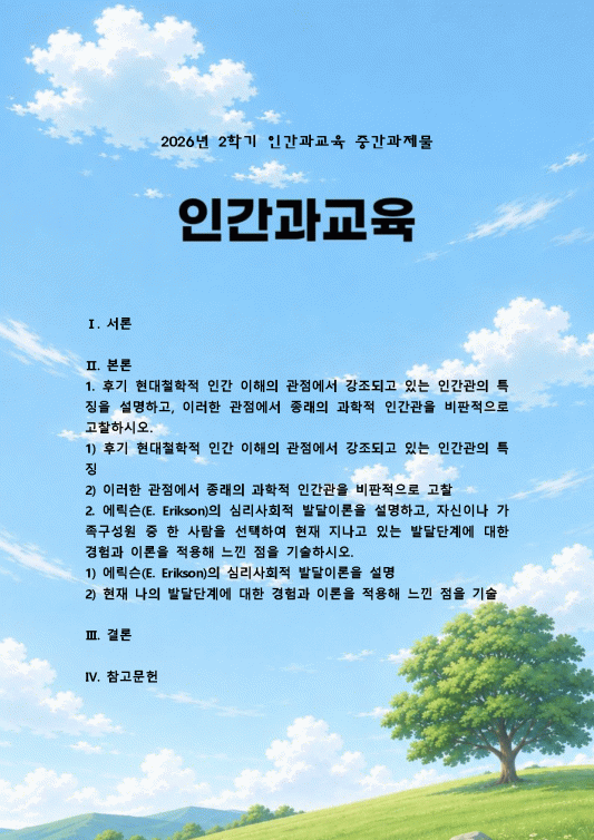 [인간과교육 2026년] 1. 후기 현대철학적 인간 이해의 관점에서 강조되고 있는 인간관의 특징을 설명하고, 이러한 관점에서 종래의 과학적 인간관을 비판적으로 고찰하시오. 2. 에릭슨(E. Erikson)의 심리사회적 발달이론을 설명하고, 자신이나 가족구성원 중 한 사람을 선택하여 현재 지나고 있는 발달단계에 대한 경험과 이론을 적용해 느낀 점을 기술하시오