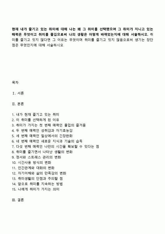 현재 내가 즐기고 있는 취미에 대해 나는 왜 그 취미를 선택했으며 그 취미가 지니고 있는 매력은 무엇이고 취미를 즐김으로써 나의 생활은 어떻게 바뀌었는지에 대해 서술하시오