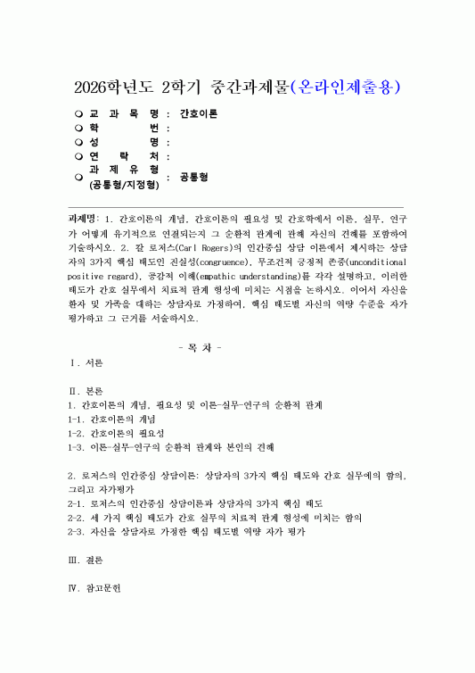 (2026학년도 2학기, 중간과제물, 간호이론, 공통형) 1. 간호이론의 개념, 간호이론의 필요성 및 간호학에서 이론, 실무, 연구가 어떻게 유기적으로 연결되는지 그 순환적 관계에 관해 자신의 견해를 포함하여 기술하시오. 2. 칼 로저스(Carl Rogers)의 인간중심 상담 이론에서 제시하는 상담자의 3가지 핵심 태도인 진실성(congruence), 무조건적 긍정적 존중(unconditional positive regard), 공감적 이해(empath