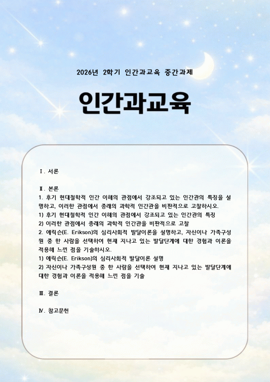 [인간과교육 2026년] 1. 후기 현대철학적 인간 이해의 관점에서 강조되고 있는 인간관의 특징을 설명하고, 이러한 관점에서 종래의 과학적 인간관을 비판적으로 고찰하시오. 2. 에릭슨(E. Erikson)의 심리사회적 발달이론을 설명하고, 자신이나 가족구성원 중 한 사람을 선택하여 현재 지나고 있는 발달단계에 대한 경험과 이론을 적용해 느낀 점을 기술하시오
