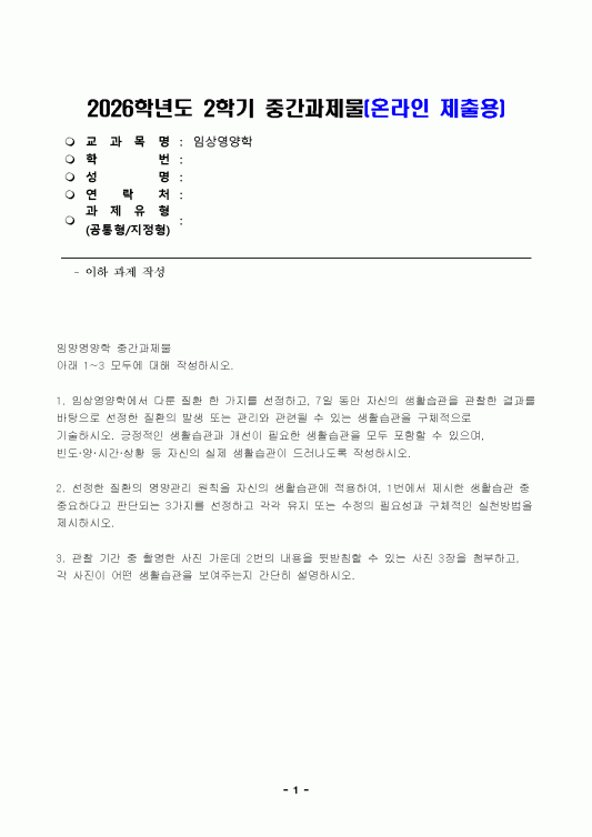 임상영양학 2026년 2학기 중간과제물) 임상영양학에서 다룬 질환 한 가지를 선정하고, 7일 동안 자신의 생활습관을 관찰한 결과를 바탕으로 선정한 질환의 발생 또는 관리와 관련될 수 있는 생활습관을 구체적으로 기술 선정한 질환의 영양관리 원칙을 자신의 생활습관에 적용하여, 1번에서 제시한 생활습관 중 중요하다고 판단되는 3가지를 선정하고 각각 유지 수정