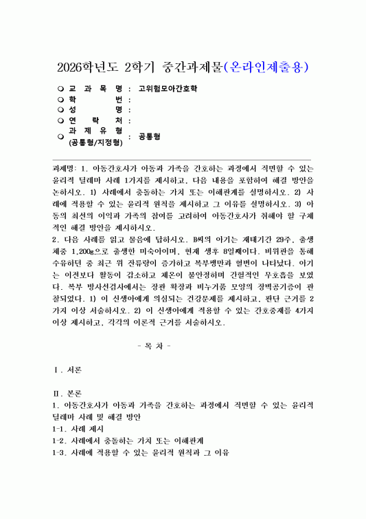(2026학년도 2학기, 중간과제물, 고위험모아간호학, 공통형) 1. 아동간호사가 아동과 가족을 간호하는 과정에서 직면할 수 있는 윤리적 딜레마 사례 1가지를 제시하고, 다음 내용을 포함하여 해결 방안을 논하시오. 2. 다음 사례를 읽고 물음에 답하시오. B씨의 아기는 재태기간 29주, 출생체중 1,200g으로 출생한 미숙아이며,