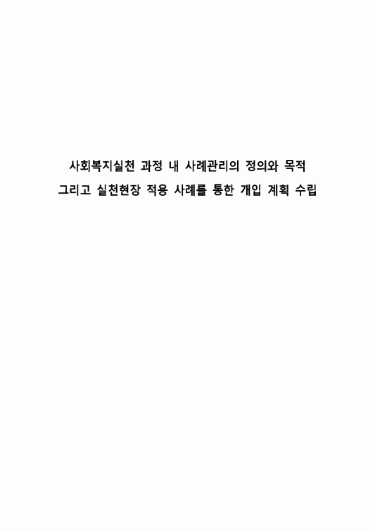 사회복지실천 과정 내 사례관리의 정의와 목적 그리고 실천현장 적용 사례를 통한 개입 계획 수립