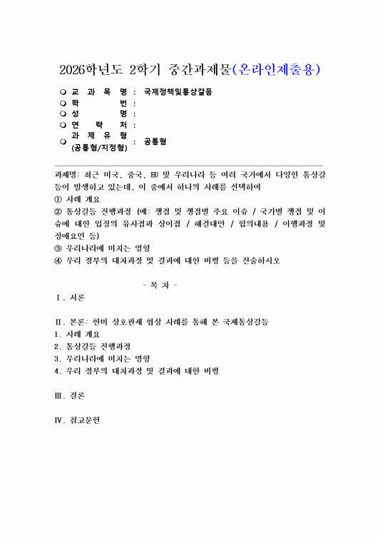(2026학년도 2학기, 중간과제물, 국제정책및통상갈등, 공통형) 최근 미국, 중국, EU 및 우리나라 등 여러 국가에서 다양한 통상갈등이 발생하고 있는데, 이 중에서 하나의 사례를 선택하여 ① 사례 개요, ② 통상갈등 진행과정 (예, 쟁점 및 쟁점별 주요 이슈 / 국가별 쟁점 및 이슈에 대한 입장의 유사점과 상이점 / 해결대안 / 합의내용 / 이행과정 및 장애요인 등), ③ 우리나라에 미치는 영향, ④ 우리 정부의 대처과정 및 결과에 대한 비평 등을