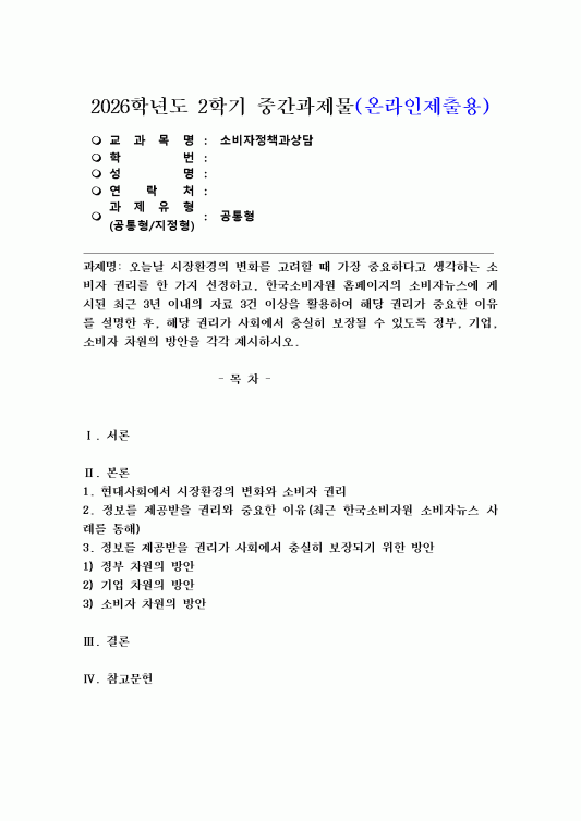 (2026학년도 2학기, 중간과제물, 소비자정책과상담, 공통형) 오늘날 시장환경의 변화를 고려할 때 가장 중요하다고 생각하는 소비자 권리를 한 가지 선정하고, 한국소비자원 홈페이지의 소비자뉴스에 게시된 최근 3년 이내의 자료 3건 이상을 활용하여 해당 권리가 중요한 이유를 설명한 후, 해당 권리가 사회에서 충실히 보장될 수 있도록 정부, 기업, 소비자 차원의 방안을 각각 제시하시오.