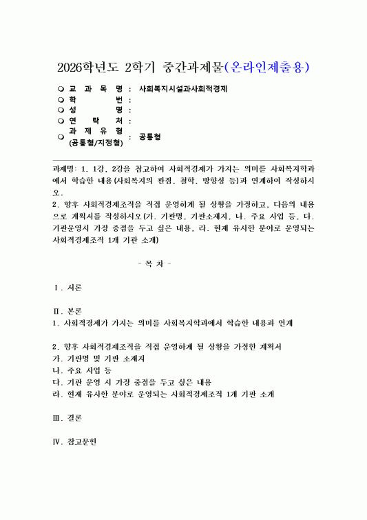 (2026학년도 2학기, 중간과제물, 사회복지시설과사회적경제, 공통형) 1. 1강, 2강을 참고하여 사회적경제가 가지는 의미를 사회복지학과에서 학습한 내용(사회복지의 관점, 철학, 방향성 등)과 연계하여 작성하시오. 2. 향후 사회적경제조직을 직접 운영하게 될 상황을 가정하고, 다음의 내용으로 계획서를 작성하시오(가. 기관명, 기관소재지, 나. 주요 사업 등, 다. 기관운영시 가장 중점을 두고 싶은 내용, 라. 현재 유사한 분야로 운영되는 사회적경제조직