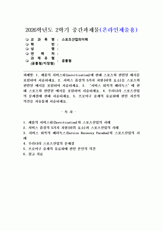 (2026학년도 2학기, 중간과제물, 스포츠산업의이해, 공통형) 1. 제품의 서비스화(servitization)에 관해 스포츠와 관련된 예시를 포함하여 서술하세요. 2. 서비스 품질의 5가지 차원(하위 요소)을 스포츠와 관련된 예시를 포함하여 서술하세요. 3. ‘서비스 회복의 패러독스’에 관해 스포츠와 관련된 예시를 포함하여 서술하세요. 4. 우리나라 스포츠산업의 문제점에 관해 서술하세요. 5. 프로야구 중계의 유료화에 관한 자신의 의견을 자유롭게 서술