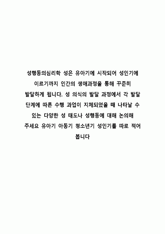 성행동의심리학 성은 유아기에 시작되어 성인기에 이르기까지 인간의 생애과정을 통해 꾸준히 발달하게 됩니다. 성 의식의 발달 과정에서 각 발달 단계에 따른 수행 과업이 지체되었을 때 나타날 수 있는 다양한 성 태도나 성행동에 대해 논의해 주세요 유아기 아동기 청소년기 성인기를 따로 적어 봅니다