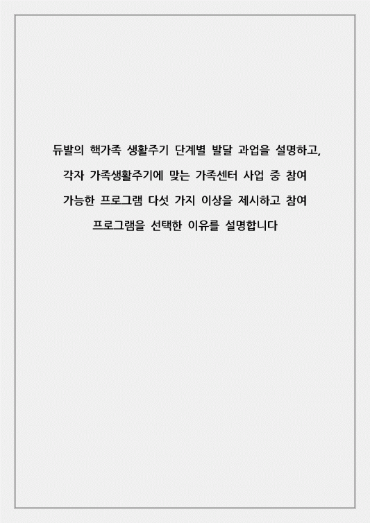 듀발의 핵가족 생활주기 단계별 발달 과업을 설명하고, 각자 가족생활주기에 맞는 가족센터 사업 중 참여 가능한 프로그램 다섯 가지 이상을 제시하고 참여 프로그램을 선택한 이유를 설명합니다