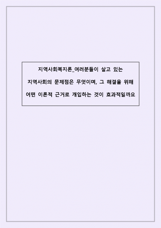 지역사회복지론_여러분들이 살고 있는 지역사회의 문제점은 무엇이며, 그 해결을 위해 어떤 이론적 근거로 개입하는 것이 효과적일까요
