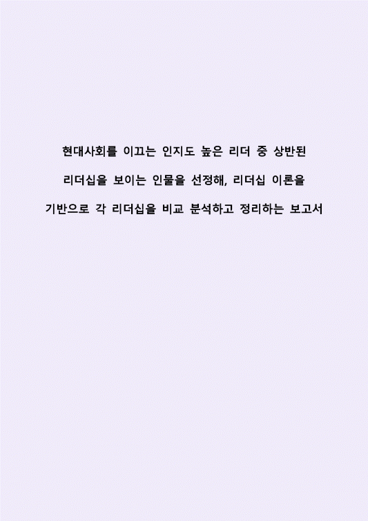 현대사회를 이끄는 인지도 높은 리더 중 상반된 리더십을 보이는 인물을 선정해, 리더십 이론을 기반으로 각 리더십을 비교 분석하고 정리하는 보고서