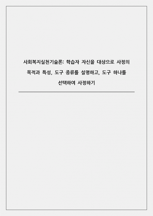 사회복지실천기술론: 학습자 자신을 대상으로 사정의 목적과 특성, 도구 종류를 설명하고, 도구 하나를 선택하여 사정하기
