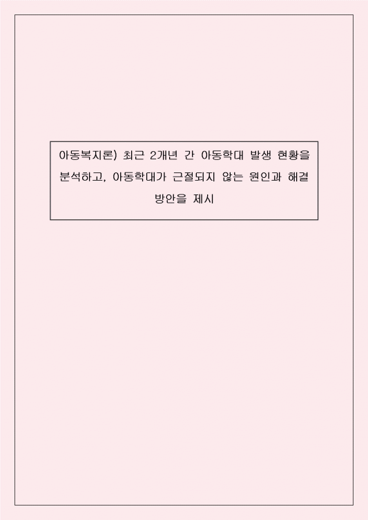 아동복지론) 최근 2개년 간 아동학대 발생 현황을 분석하고, 아동학대가 근절되지 않는 원인과 해결 방안을 제시