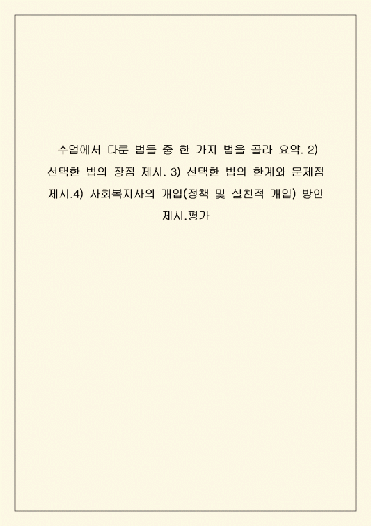 수업에서 다룬 법들 중 한 가지 법을 골라 요약. 2) 선택한 법의 장점 제시. 3) 선택한 법의 한계와 문제점 제시.4) 사회복지사의 개입(정책 및 실천적 개입) 방안 제시.평가