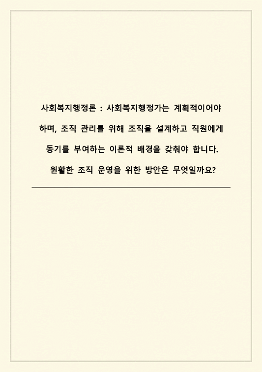 사회복지행정론 : 사회복지행정가는 계획적이어야 하며, 조직 관리를 위해 조직을 설계하고 직원에게 동기를 부여하는 이론적 배경을 갖춰야 합니다. 원활한 조직 운영을 위한 방안은 무엇일까요?