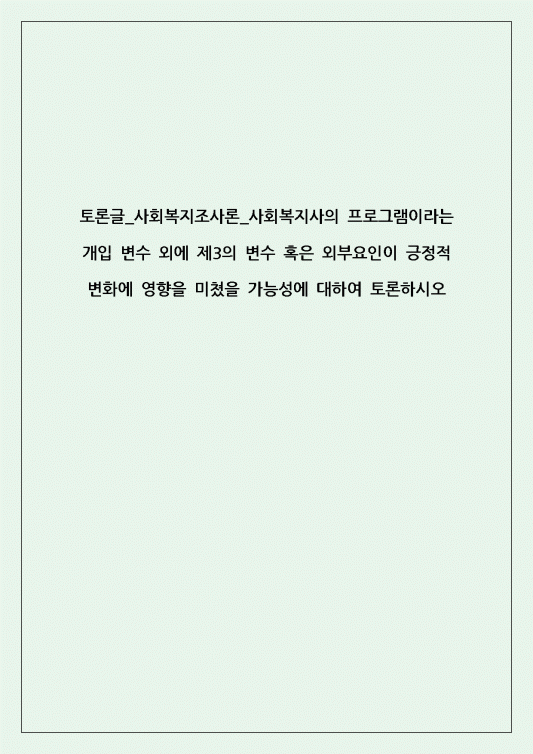 토론글_사회복지조사론_사회복지사의 프로그램이라는 개입 변수 외에 제3의 변수 혹은 외부요인이 긍정적 변화에 영향을 미쳤을 가능성에 대하여 토론하시오