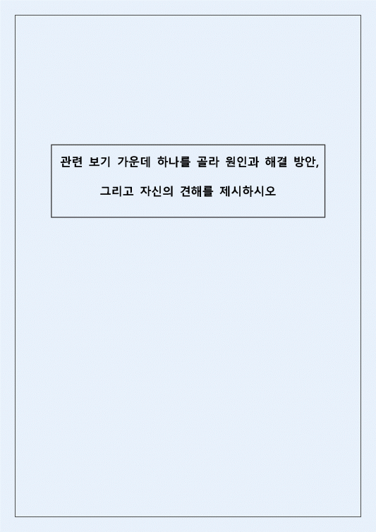 관련 보기 가운데 하나를 골라 원인과 해결 방안, 그리고 자신의 견해를 제시하시오