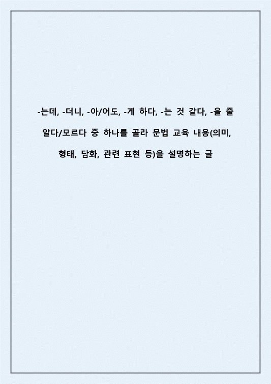 -는데, -더니, -아/어도, -게 하다, -는 것 같다, -을 줄 알다/모르다 중 하나를 골라 문법 교육 내용(의미, 형태, 담화, 관련 표현 등)을 설명하는 글