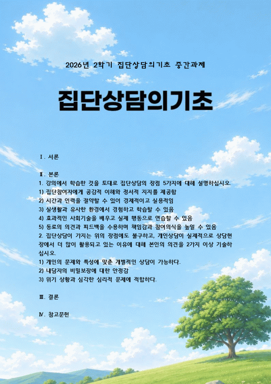 [집단상담의기초 2026년] 1. 강의에서 학습한 것을 토대로 집단상담의 장점 5가지에 대해 설명하십시오. 2. 집단상담이 가지는 위의 장점에도 불구하고, 개인상담이 실제적으로 상담현장에서 더 많이 활용되고 있는 이유에 대해 본인의 의견을 2가지 이상 기술하십시오.