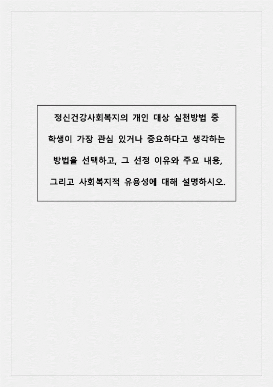 정신건강사회복지의 개인 대상 실천방법 중 학생이 가장 관심 있거나 중요하다고 생각하는 방법을 선택하고, 그 선정 이유와 주요 내용, 그리고 사회복지적 유용성에 대해 설명하시오.