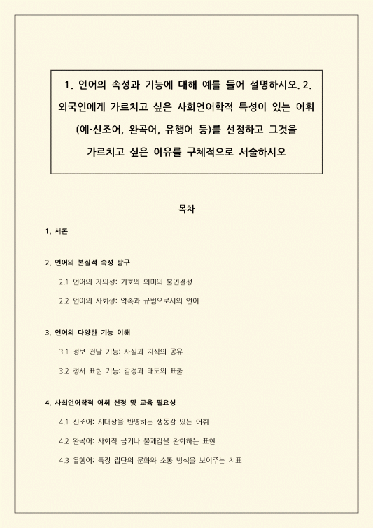 1. 언어의 속성과 기능에 대해 예를 들어 설명하시오. 2. 외국인에게 가르치고 싶은 사회언어학적 특성이 있는 어휘 (예-신조어, 완곡어, 유행어 등)를 선정하고 그것을 가르치고 싶은 이유를 구체적으로 서술하시오