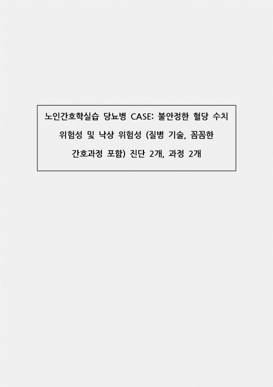 노인간호학실습 당뇨병 CASE: 불안정한 혈당 수치 위험성 및 낙상 위험성 (질병 기술, 꼼꼼한 간호과정 포함) 진단 2개, 과정 2개